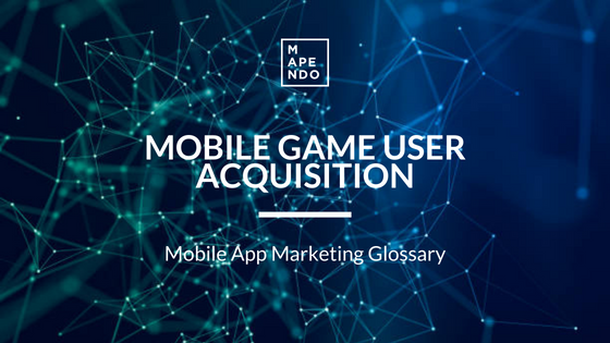 Mobile Game User Acquisition | Mapendo Blog | Mobile App Marketing Glossary